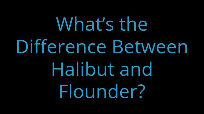 What’s the Difference Between Halibut and Flounder?