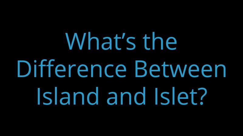 What’s the Difference Between Island and Islet?