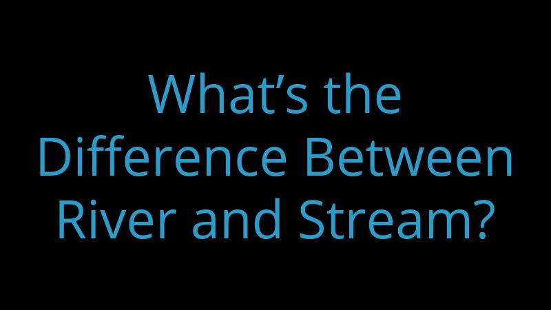 What’s the Difference Between River and Stream?
