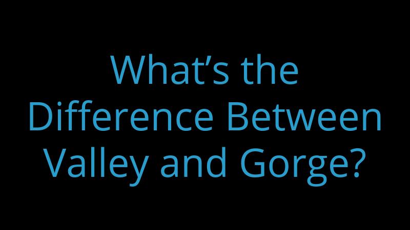 What’s the Difference Between Valley and Gorge?